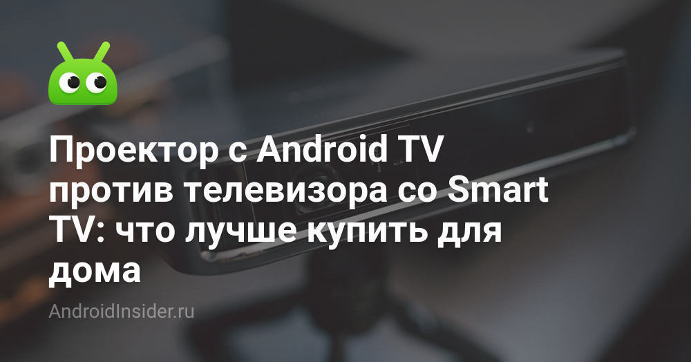 Проектор с Android TV против телевизора со Smart TV: что лучше купить для дома - AndroidInsider.ru