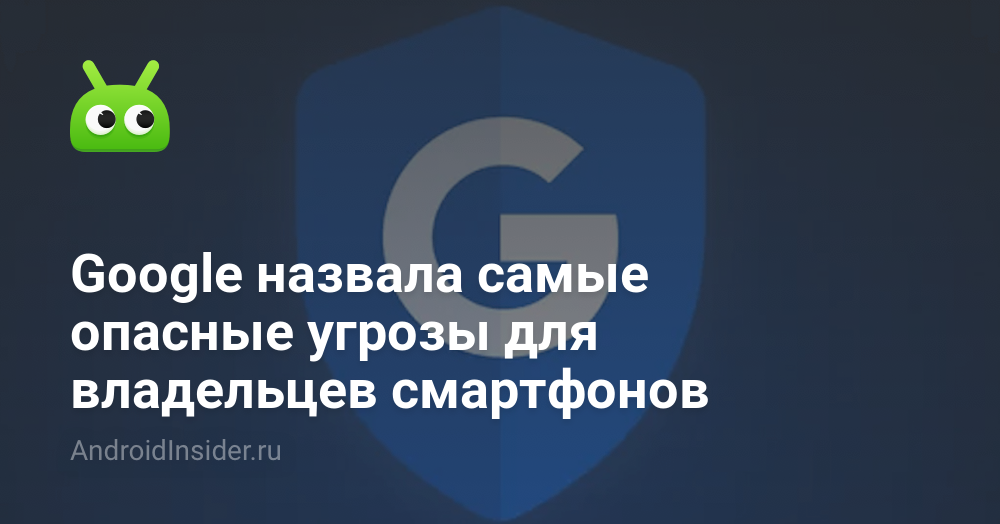 Google назвала самые опасные угрозы для владельцев смартфонов - AndroidInsider.ru