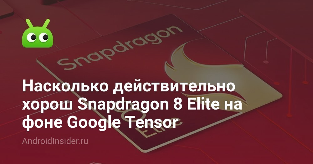 Насколько действительно хорош Snapdragon 8 Elite на фоне Google Tensor - AndroidInsider.ru