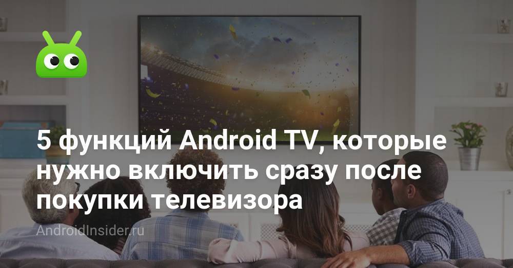 5 функций Android TV, которые нужно включить сразу после покупки телевизора - AndroidInsider.ru