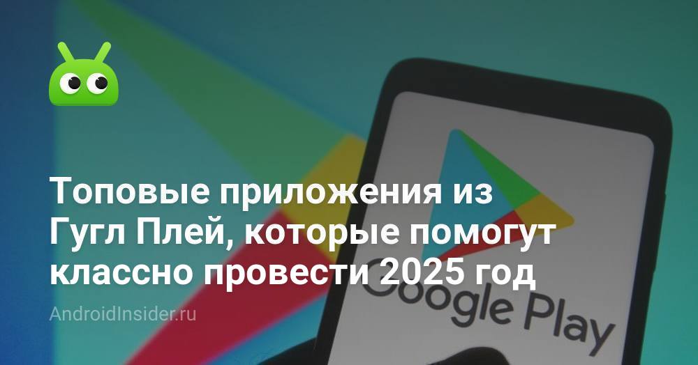 Топовые приложения из Гугл Плей, которые помогут классно провести 2025 год - AndroidInsider.ru