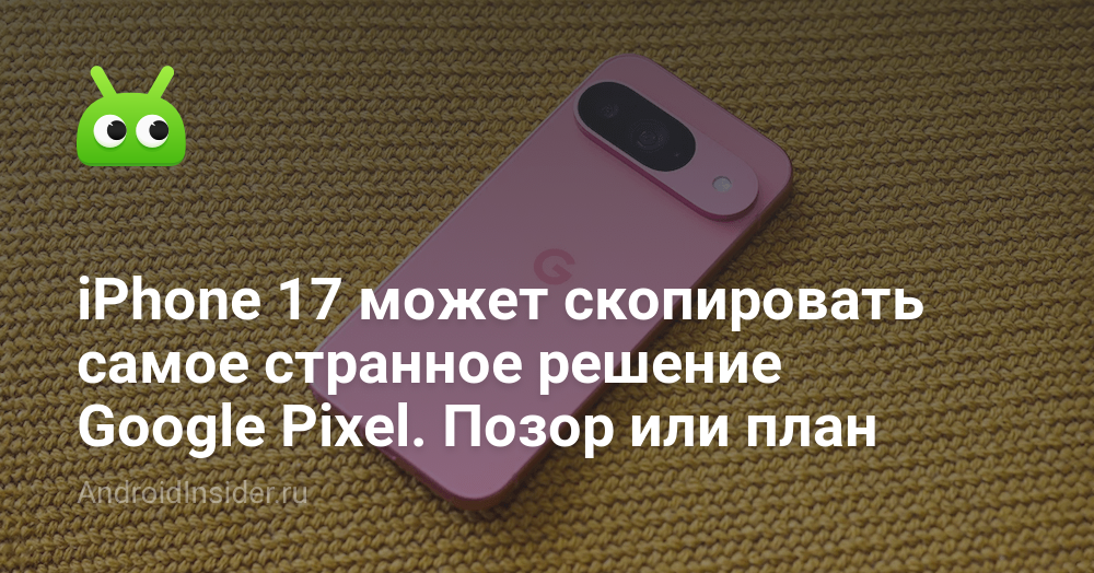 iPhone 17 может скопировать самое странное решение Google Pixel. Позор или план - AndroidInsider.ru