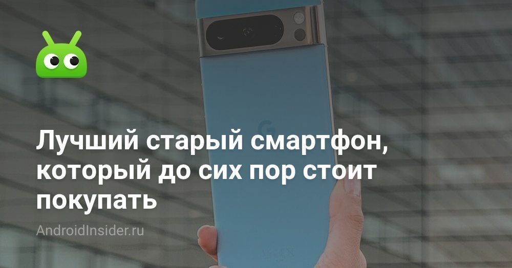 Лучший старый смартфон, который до сих пор стоит покупать - AndroidInsider.ru
