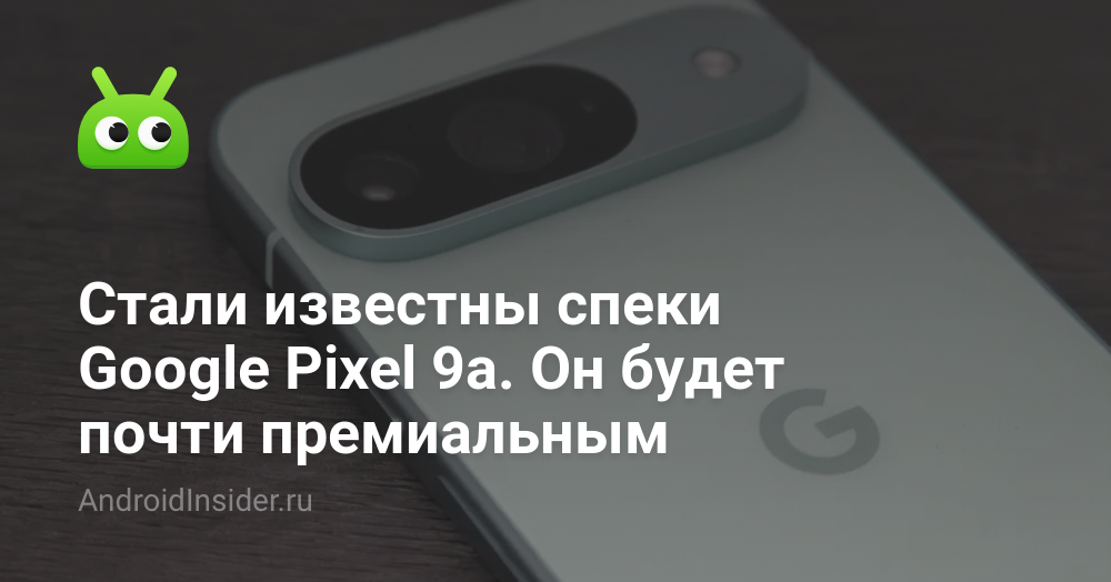 Стали известны характеристики Google Pixel 9a. Он будет почти премиальным - AndroidInsider.ru