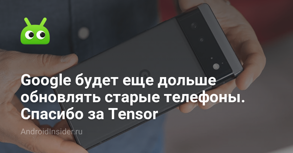 Google будет еще дольше обновлять старые телефоны. Спасибо за Tensor - AndroidInsider.ru