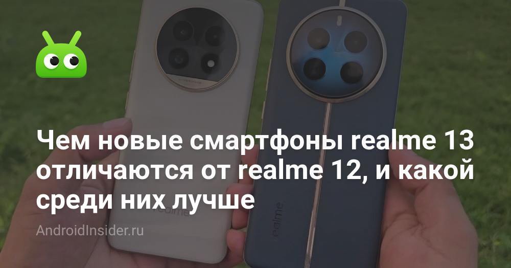 Чем новые смартфоны realme 13 отличаются от realme 12, и какой среди них лучше - AndroidInsider.ru