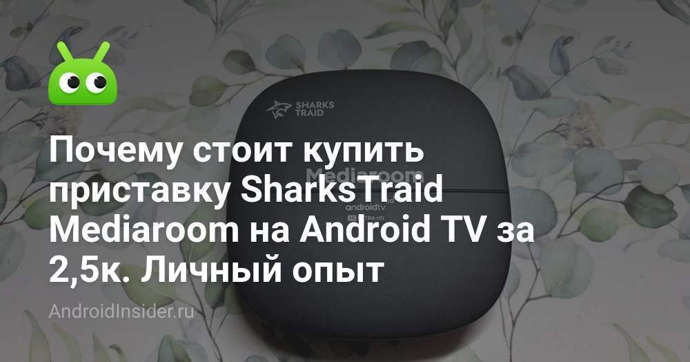 Почему стоит купить приставку SharksTraid Mediaroom на Android TV за 2,5к. Личный опыт ...