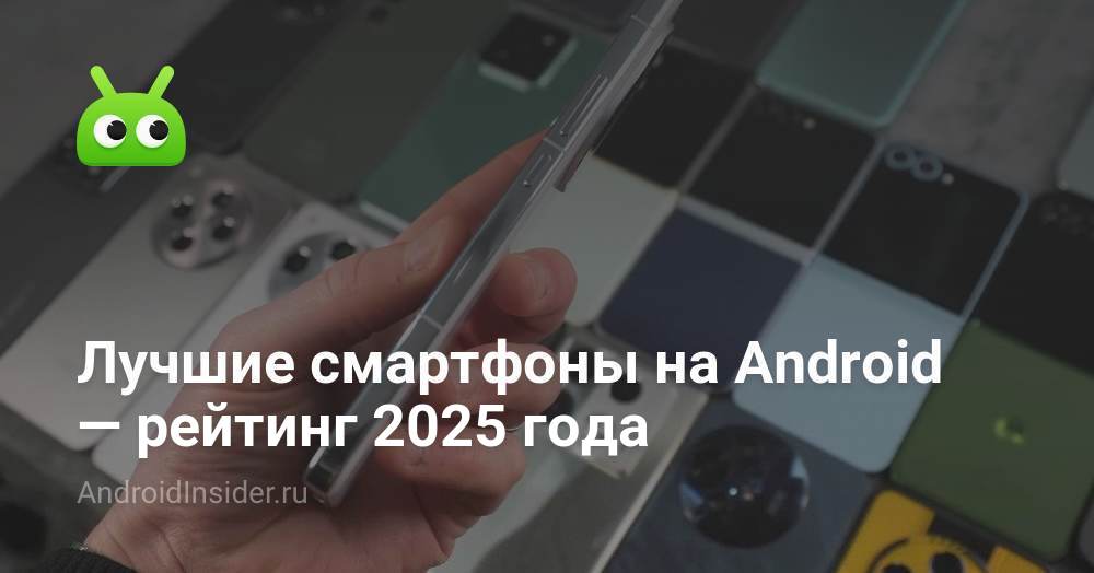 Лучшие смартфоны на Android — рейтинг 2025 года - AndroidInsider.ru