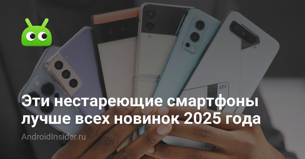 Эти нестареющие смартфоны лучше всех новинок 2025 года - AndroidInsider.ru