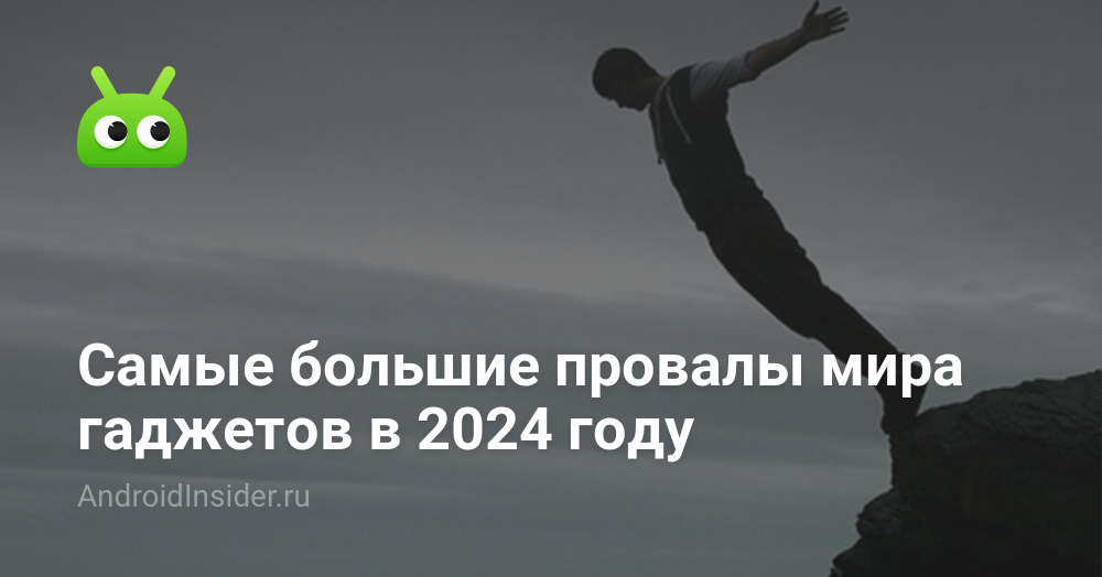 Самые большие провалы мира гаджетов в 2024 году - AndroidInsider.ru
