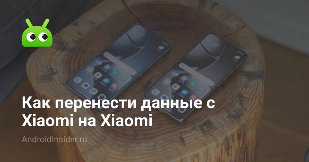 Как перенести данные с Xiaomi на Xiaomi - AndroidInsider.ru