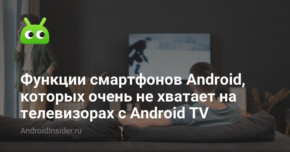Функции смартфонов Android, которых очень не хватает на телевизорах с Android TV - AndroidInsider.ru