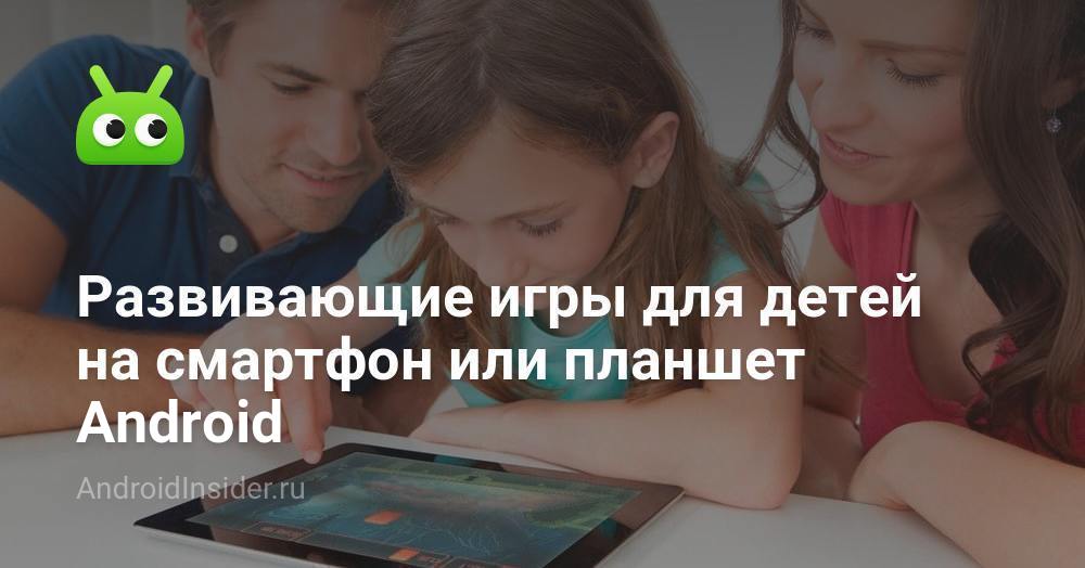 Развивающие игры для детей на смартфон или планшет Android - AndroidInsider.ru