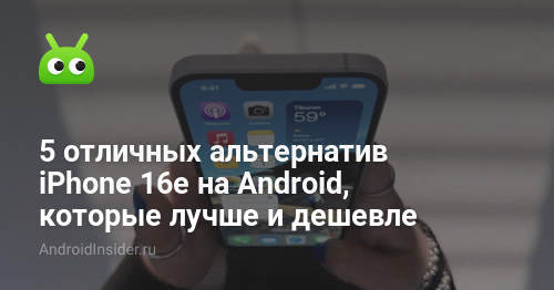5 отличных альтернатив iPhone 16e на Android, которые лучше и дешевле - AndroidInsider.ru