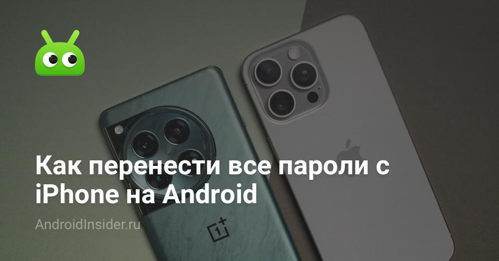 Как перенести все пароли с iPhone на Android - AndroidInsider.ru