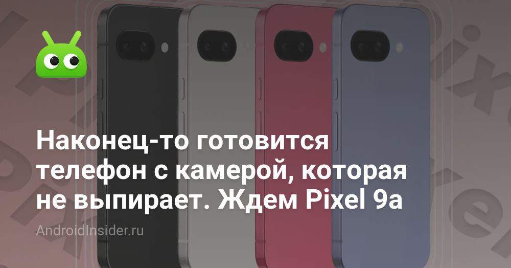 Наконец-то мы увидим телефон с камерой, которая не выпирает. Каким будет Google Pixel 9a ...