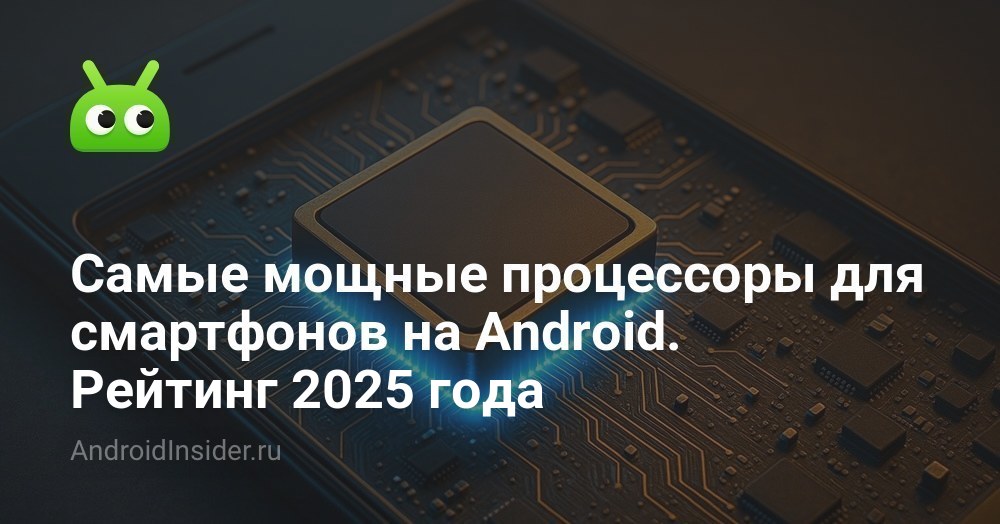 Самые мощные процессоры для смартфонов на Android. Рейтинг 2025 года - AndroidInsider.ru