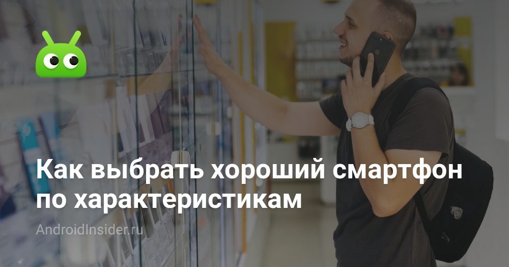 Как выбрать хороший смартфон по характеристикам - AndroidInsider.ru