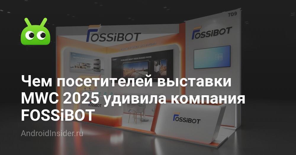 Чем посетителей выставки MWC 2025 удивила компания FOSSiBOT ...