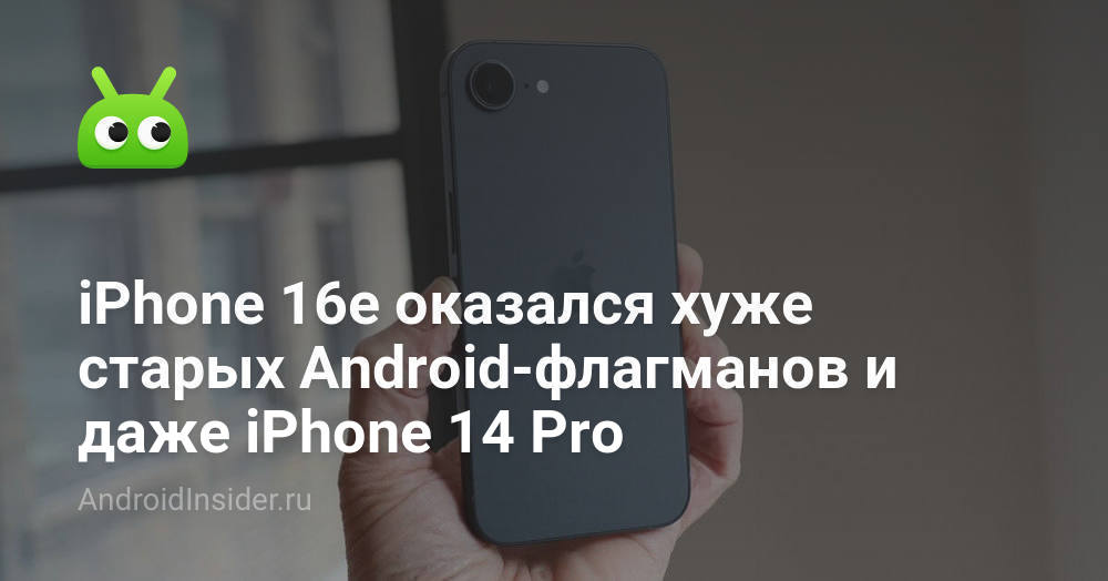 iPhone 16e оказался хуже старых Android-флагманов и даже iPhone 14 Pro - AndroidInsider.ru