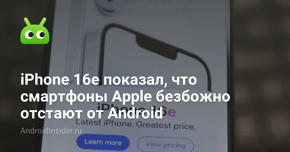 iPhone 16e показал, что смартфоны Apple безбожно отстают от Android - AndroidInsider.ru