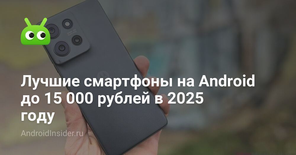 Лучшие смартфоны на Android до 15 000 рублей в 2025 году - AndroidInsider.ru