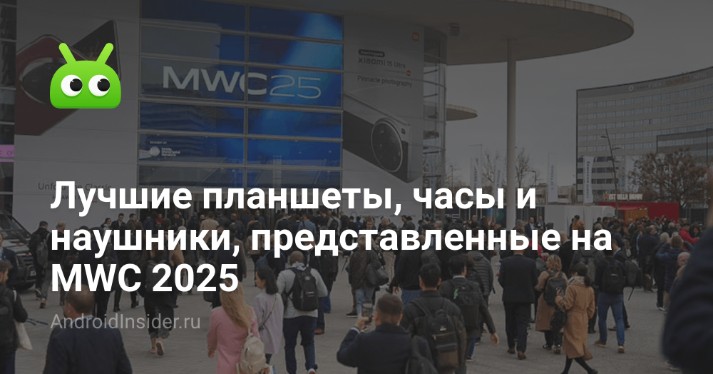Лучшие планшеты, часы и наушники, представленные на MWC 2025 - AndroidInsider.ru