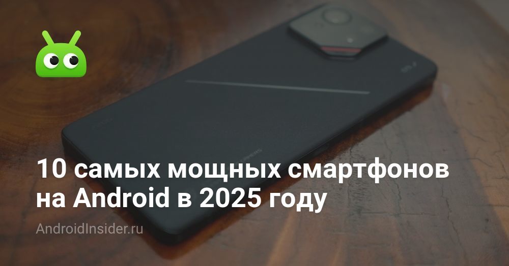 10 самых мощных смартфонов на Android в 2025 году - AndroidInsider.ru
