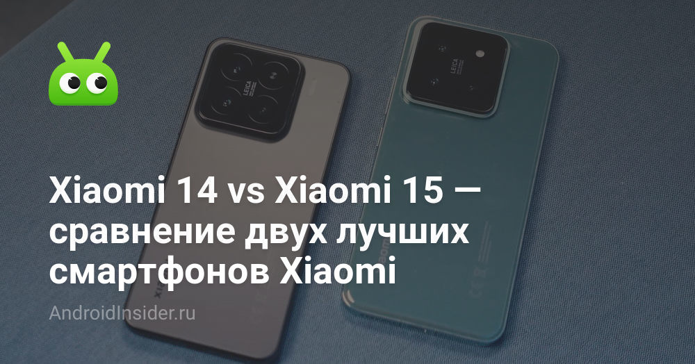 Xiaomi 14 vs Xiaomi 15 — сравнение двух лучших смартфонов Xiaomi - AndroidInsider.ru