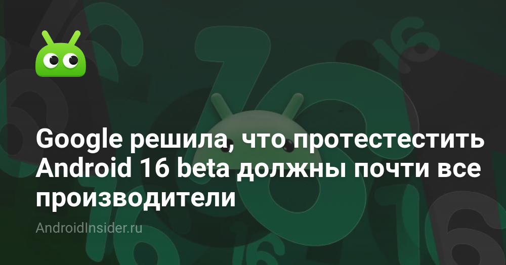 Google решила, что протестировать Android 16 beta должны почти все производители - AndroidInsider.ru