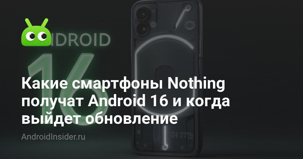 Какие смартфоны Nothing получат Android 16 и когда выйдет обновление - AndroidInsider.ru