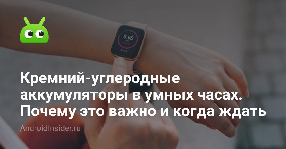 Кремний-углеродные аккумуляторы в умных часах. Почему это важно и когда появятся - AndroidInsider.ru