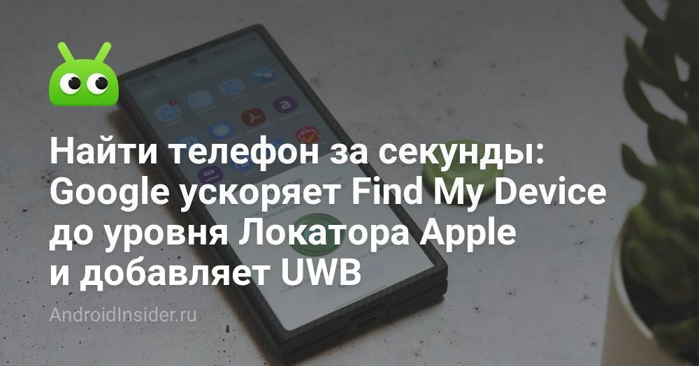 Найти телефон за секунды: Google ускоряет Find My Device до уровня Локатора Apple и добавляет ...