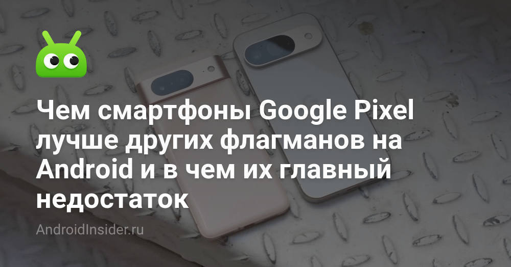 Чем смартфоны Google Pixel лучше других флагманов на Android и в чем их главный недостаток ...