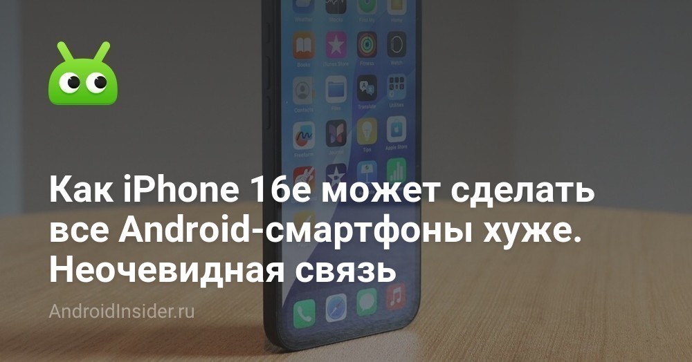 Как iPhone 16e может сделать все Android-смартфоны хуже. Неочевидная связь - AndroidInsider.ru