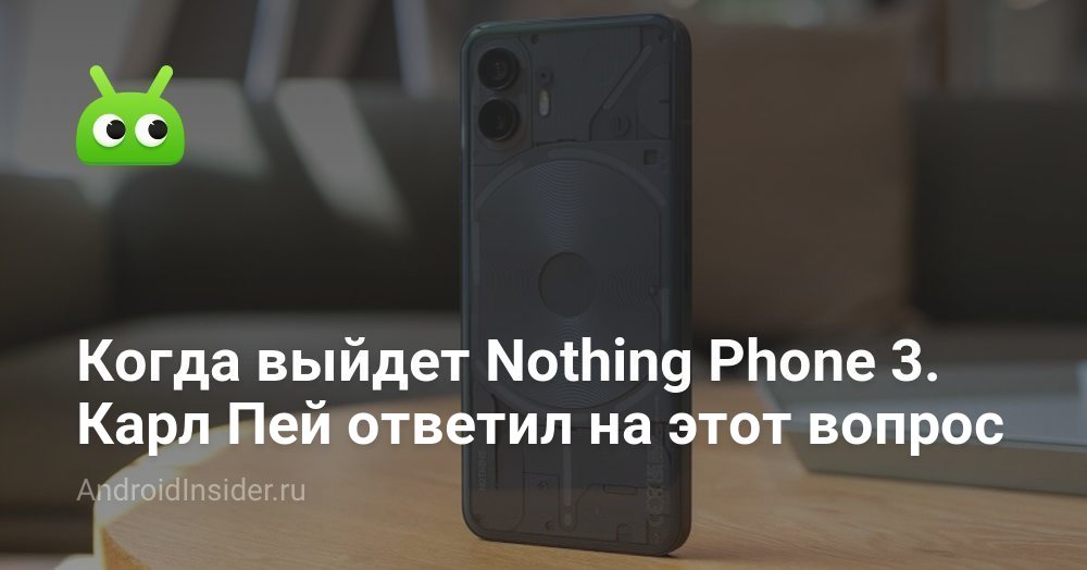 Когда выйдет Nothing Phone 3. Карл Пей ответил на этот вопрос - AndroidInsider.ru