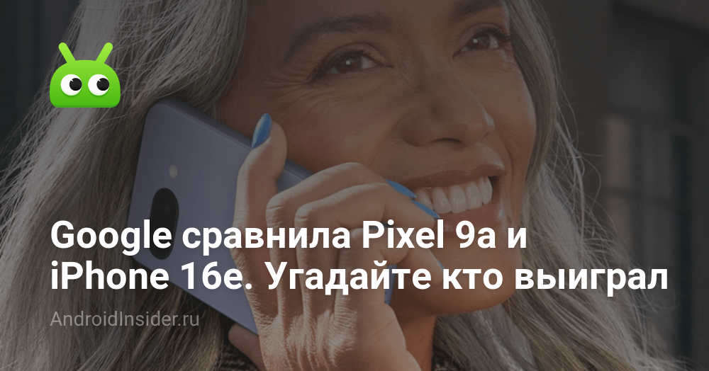 Google сравнила Pixel 9a и iPhone 16e. Угадайте кто выиграл - AndroidInsider.ru