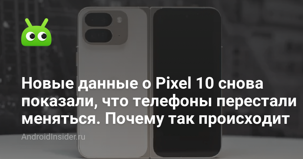 Новые данные о Pixel 10 снова показали, что телефоны перестали меняться. Почему так происходит ...