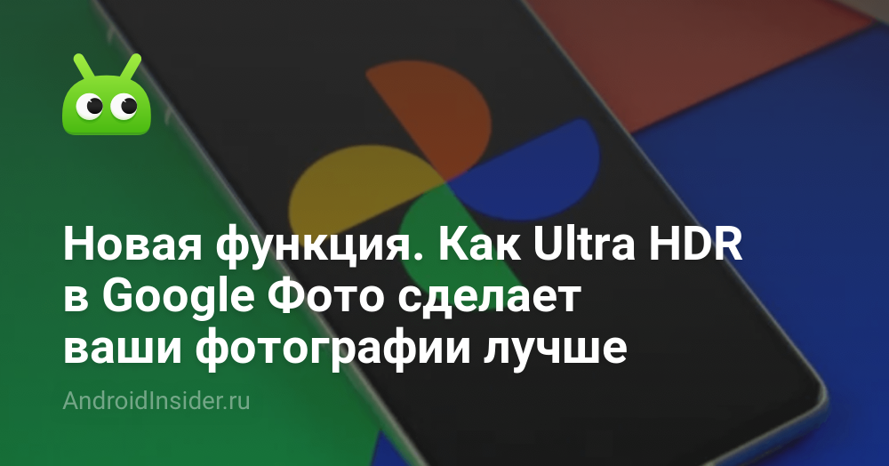 Новая функция. Как Ultra HDR в Google Фото сделает ваши фотографии лучше - AndroidInsider.ru