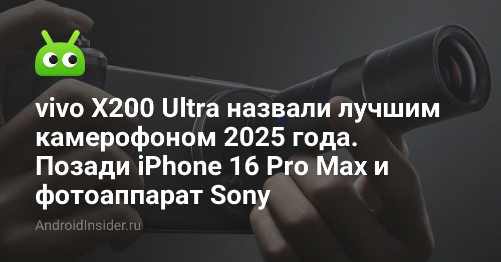 vivo X200 Ultra назвали лучшим камерофоном 2025 года. Позади iPhone 16 Pro Max и фотоаппарат ...