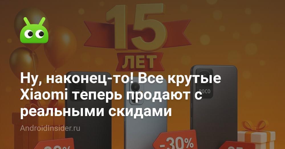 Ну, наконец-то! Все крутые Xiaomi теперь продают с реальными скидами - AndroidInsider.ru