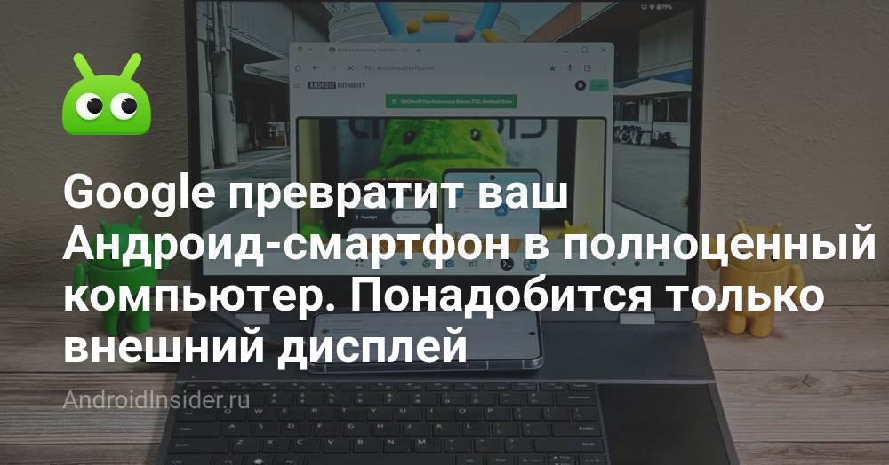Google превратит ваш Андроид-смартфон в полноценный компьютер. Понадобится только внешний ...