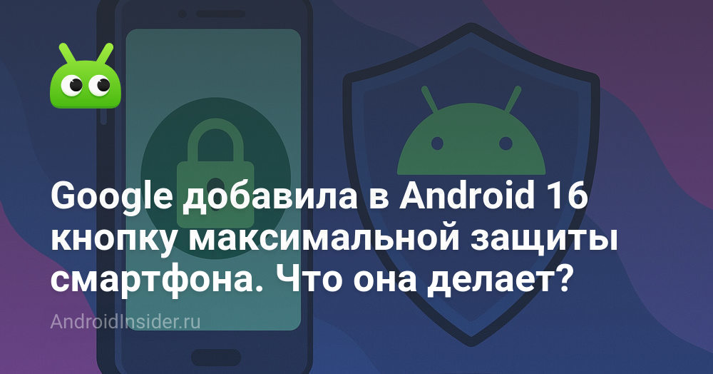 Google добавила в Android 16 кнопку максимальной защиты смартфона. Что она делает ...