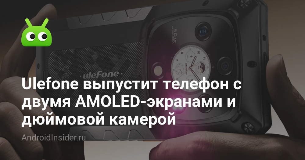 Ulefone выпустит телефон с двумя AMOLED-экранами и дюймовой камерой - AndroidInsider.ru