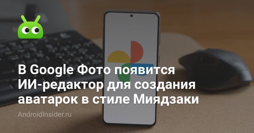 В Google Фото появится ИИ-редактор для создания аватарок в стиле Миядзаки - AndroidInsider.ru