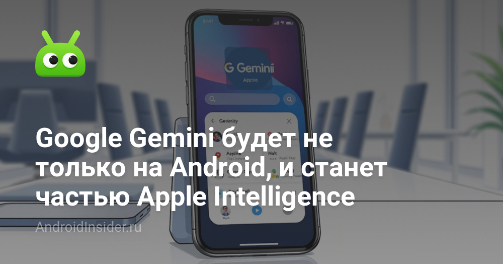 Google Gemini будет не только на Android, и станет частью Apple Intelligence - AndroidInsider.ru