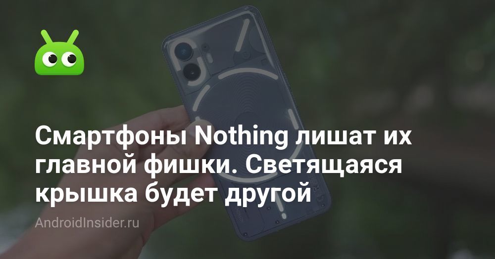 Смартфоны Nothing лишат их главной фишки. Светящаяся крышка будет другой - AndroidInsider.ru