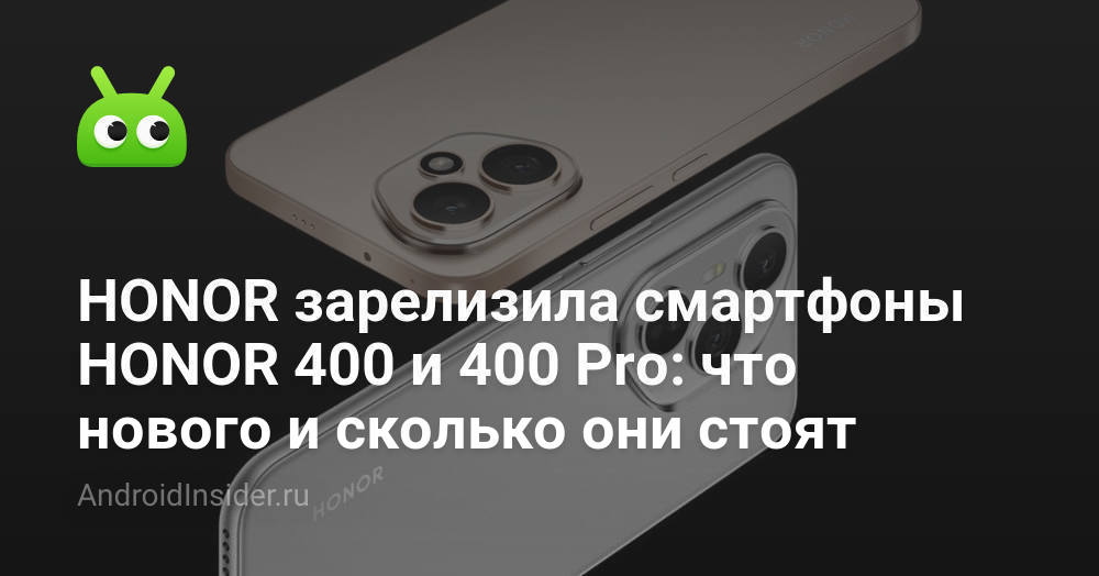 HONOR зарелизила смартфоны HONOR 400 и 400 Pro: что нового и сколько они стоят - AndroidInsider.ru