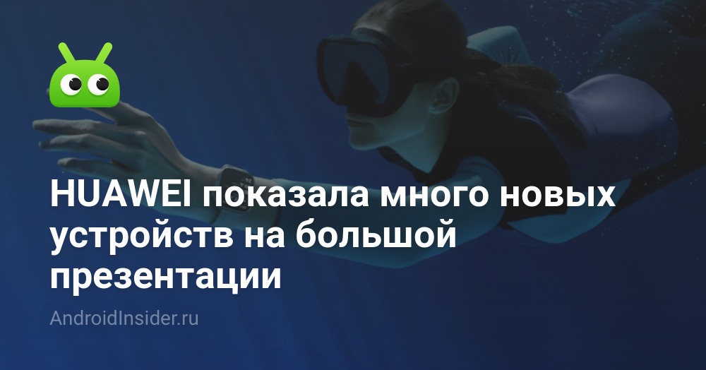 HUAWEI показала много новых устройств на большой презентации - AndroidInsider.ru
