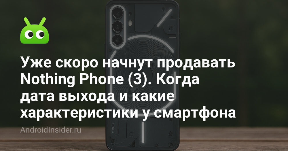 Уже скоро начнут продавать Nothing Phone (3). Когда дата выхода и какие характеристики у ...